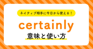ネイティブ相手に今日から使える！certainlyの意味と使い方 | ペラペラ部