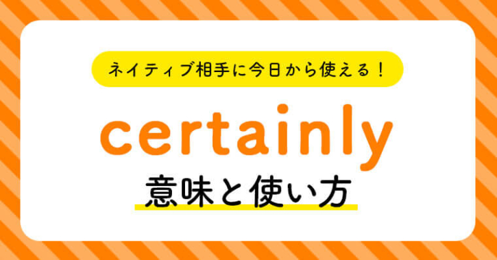 ネイティブ相手に今日から使える！certainlyの意味と使い方 | ペラペラ部