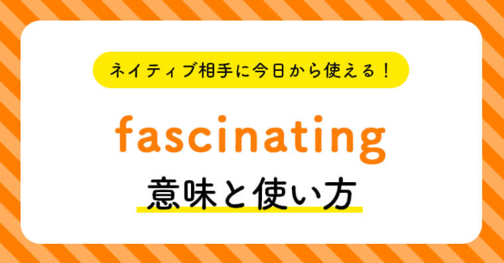 ネイティブ相手に今日から使える！fascinatingの意味と使い方 | ペラペラ部